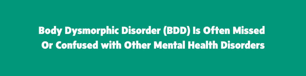 Body Dysmorphic Disorder (BDD) Is Often Missed Or Confused with Other ...